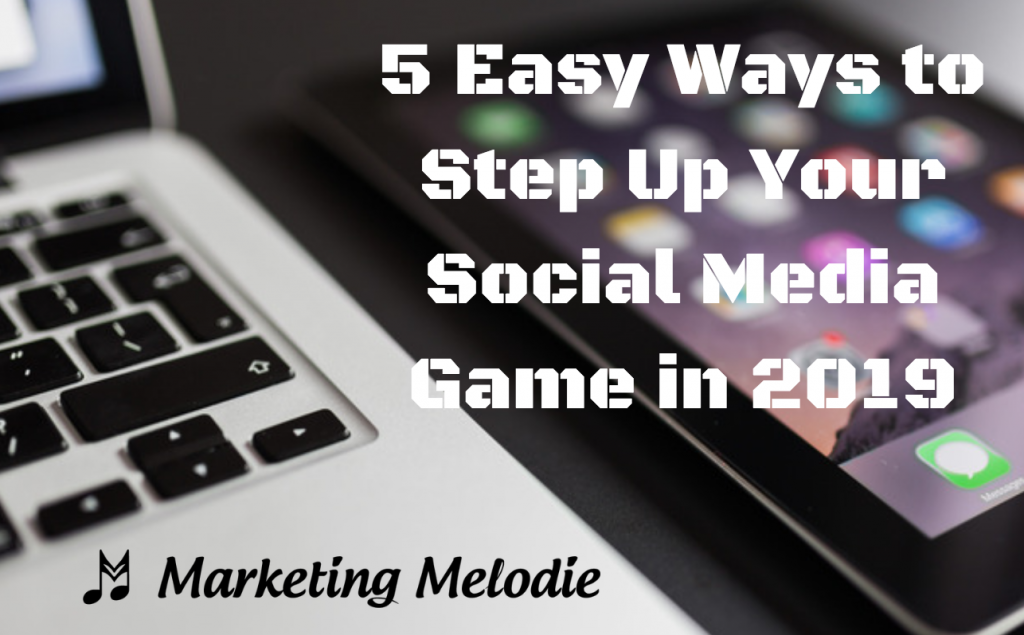 5 Easy Ways to Step Up Your Social Media Game in 2019 - Marketing Melodie